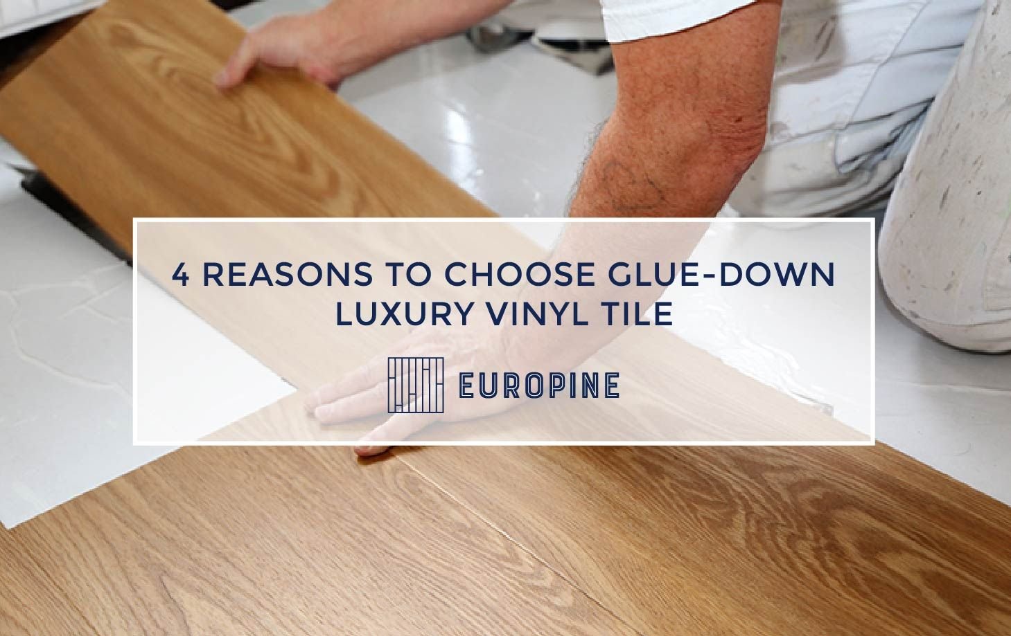 4 Reasons To Choose Glue-Down Luxury Vinyl Tile | Europine